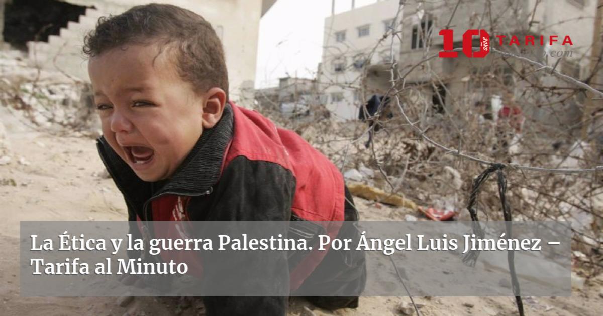 La Ética y la guerra Palestina. Por Ángel Luis Jiménez – Tarifa al Minuto